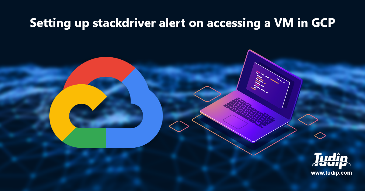 Blog: Setting up Stackdriver alert on accessing a VM in GCP | Tudip Blog: Setting up Stackdriver alert on accessing a VM in GCP | Tudip